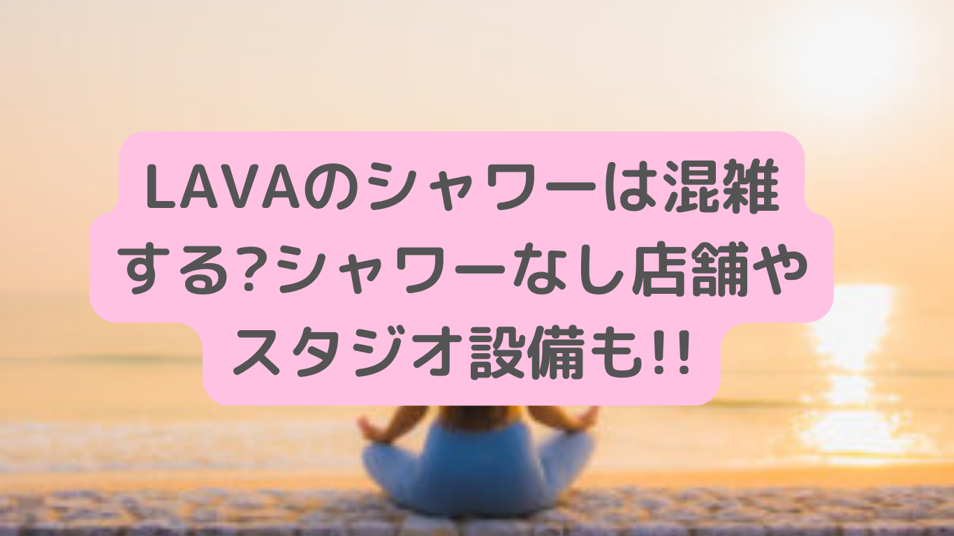LAVAのシャワーは混雑する?待ち時間や行列の実情を暴露!